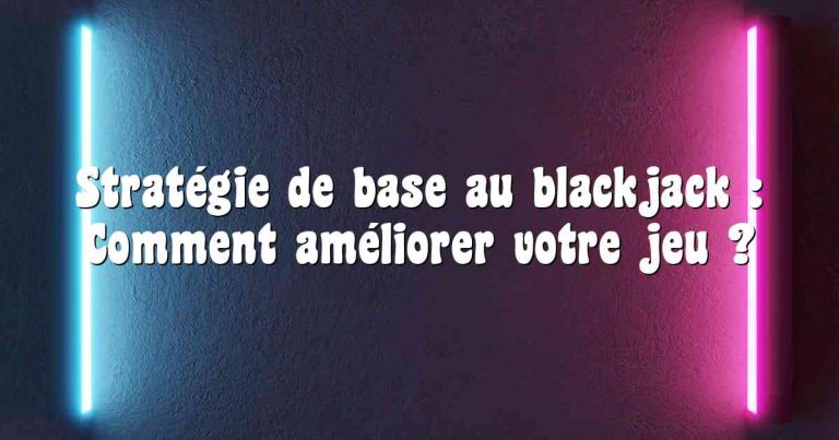 Stratégie de base au blackjack : Comment améliorer votre jeu